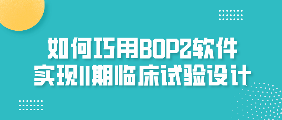 如何巧用BOP2软件实现II期临床试验设计_进行