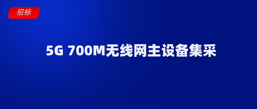 16.1万！中国广电与中国移动5G 700MHz单一来源基站集采启动_采购_主设备_公告